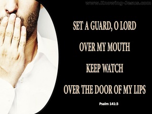 Psalm 141:3 Set a guard, O LORD, over my mouth; Keep watch over the door of my lips.